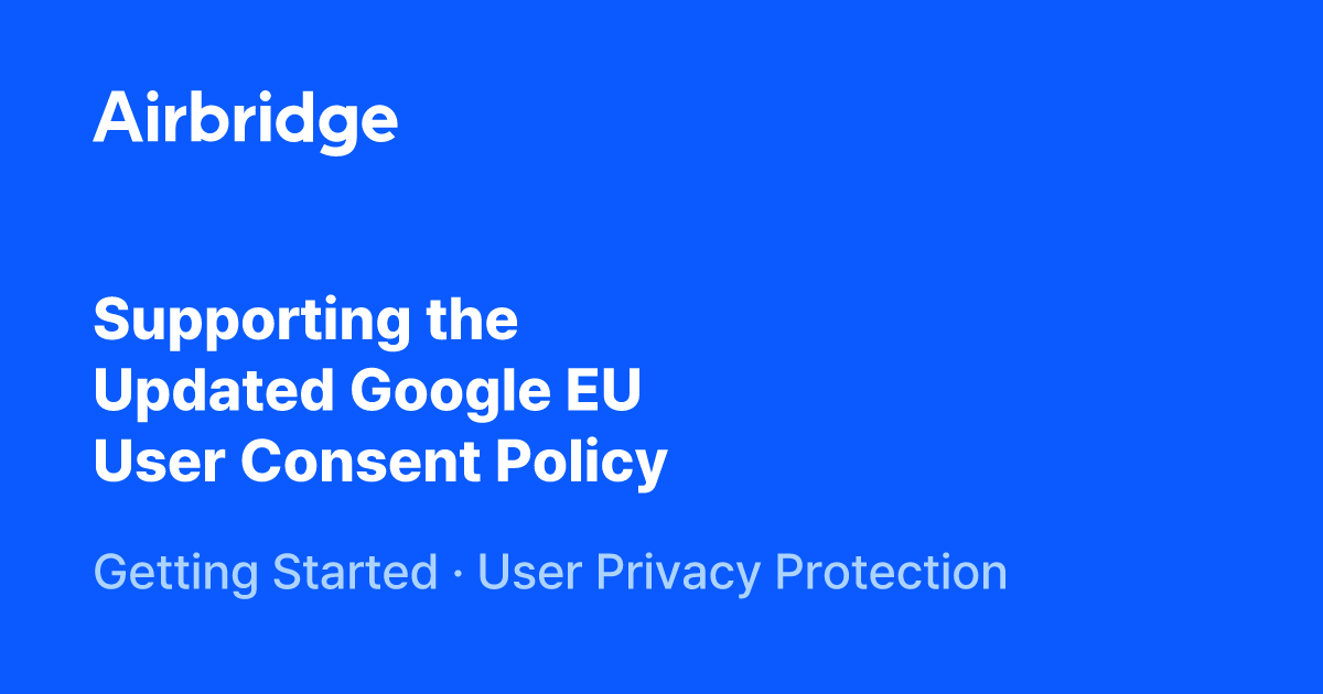 Supporting the Updated Google EU User Consent Policy | Airbridge Help ...